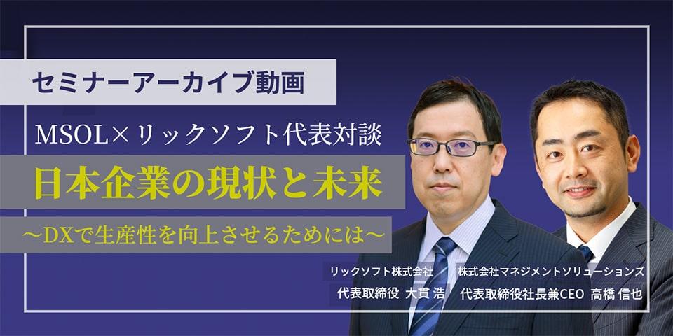 MSOL×リックソフト代表対談「日本企業の現状と未来 ～DXで生産性を向上させるためには～」アーカイブ動画 | イベントセミナー | マネジメントソリューションズ（MSOL）